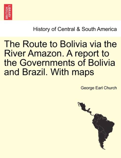 The Route to Bolivia Via the River Amazon. a Report to the Governments ...