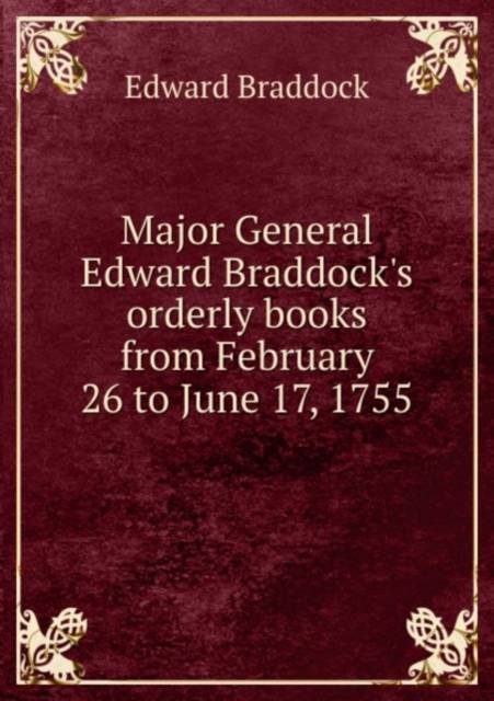 Major General Edward Braddock's orderly books from February 26 to June ...