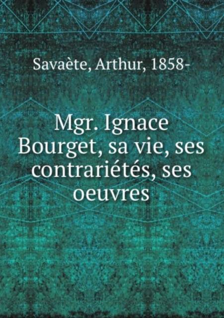 Mgr. Ignace Bourget, sa vie, ses contrarietes, ses oeuvres ...