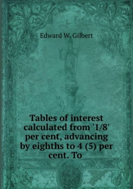Tables of interest calculated from '1 8' per cent, advancing by eighths ...