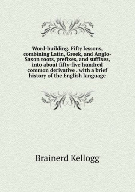 Word-building. Fifty lessons, combining Latin, Greek, and Anglo-Saxon ...