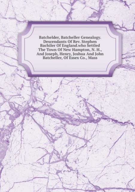 Batchelder, Batcheller Genealogy. Descendants Of Rev. Stephen Bachiler ...