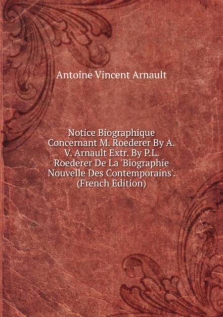 Notice Biographique Concernant M. Roederer By A.V. Arnault Extr. By P.L ...
