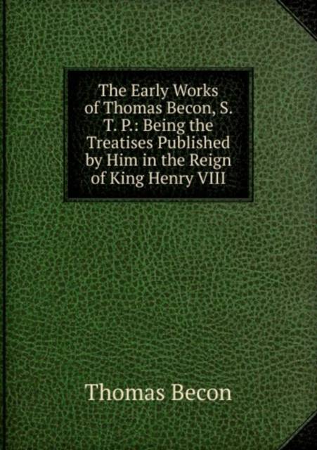 The Early Works of Thomas Becon, S. T. P.: Being the Treatises ...