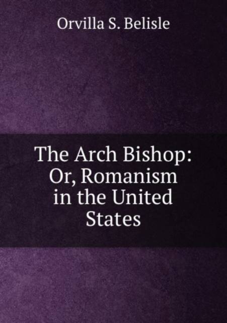 The Arch Bishop: Or, Romanism in the United States | | Geschiedenis ...