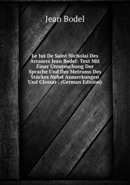 Le Jus De Saint Nicholai Des Arrasers Jean Bodel: Text Mit Einer ...