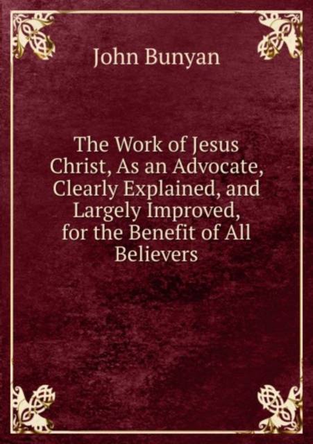 The Work of Jesus Christ, As an Advocate, Clearly Explained, and ...