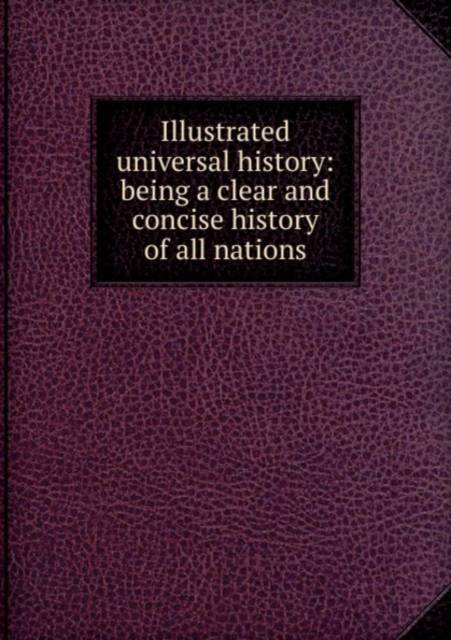Illustrated universal history: being a clear and concise history of all ...