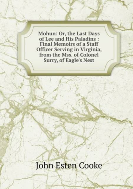 Mohun: Or, the Last Days of Lee and His Paladins : Final Memoirs of a ...