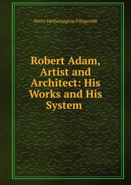 Robert Adam, Artist and Architect: His Works and His System ...