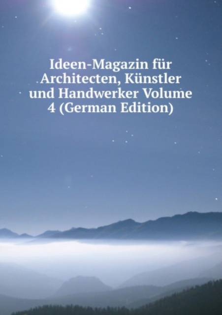 Ideen-Magazin fur Architecten, Kunstler und Handwerker Volume 4 (German ...
