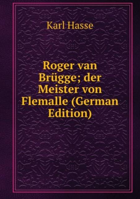 Roger van Brugge; der Meister von Flemalle (German Edition ...