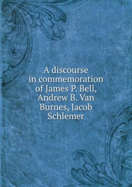A discourse in commemoration of James P. Bell, Andrew B. Van Burnes ...