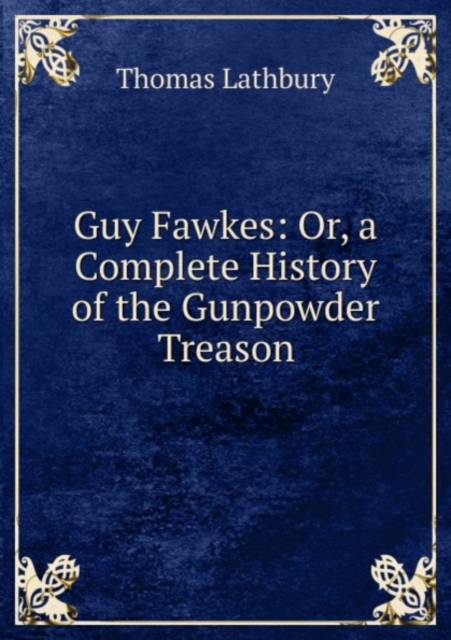 Guy Fawkes: Or, a Complete History of the Gunpowder Treason ...