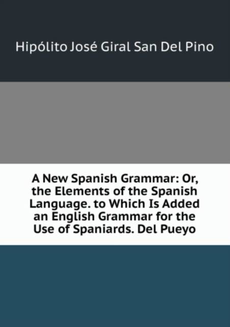 A New Spanish Grammar: Or, the Elements of the Spanish Language. to ...
