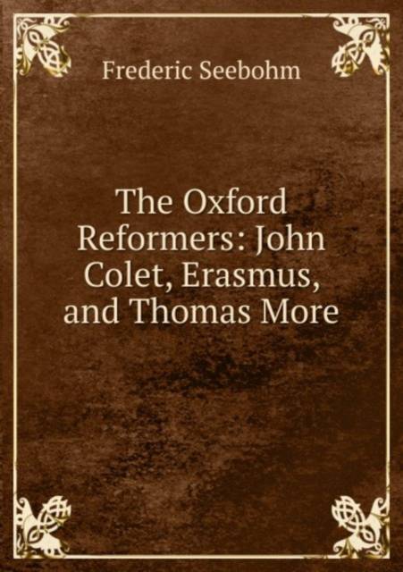 The Oxford Reformers: John Colet, Erasmus, and Thomas More | Seebohm ...