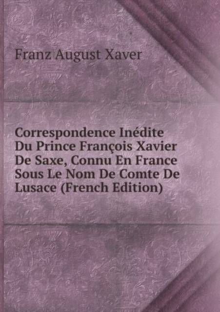 Correspondence Inedite Du Prince Francois Xavier De Saxe, Connu En ...