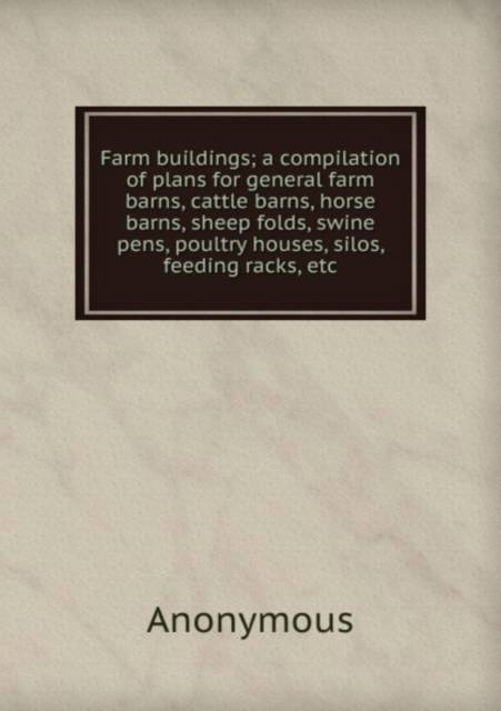 Farm buildings; a compilation of plans for general farm barns, cattle barns, horse barns, sheep ...
