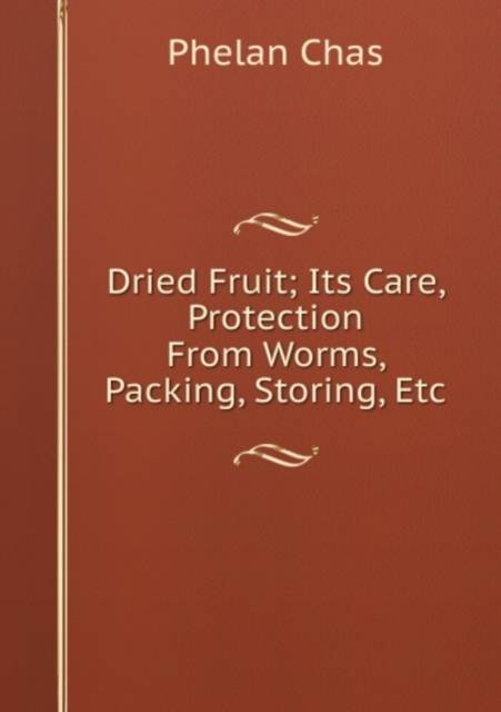 Dried Fruit; Its Care, Protection From Worms, Packing, Storing, Etc ...