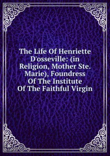 The Life Of Henriette D'osseville: (in Religion, Mother Ste. Marie ...