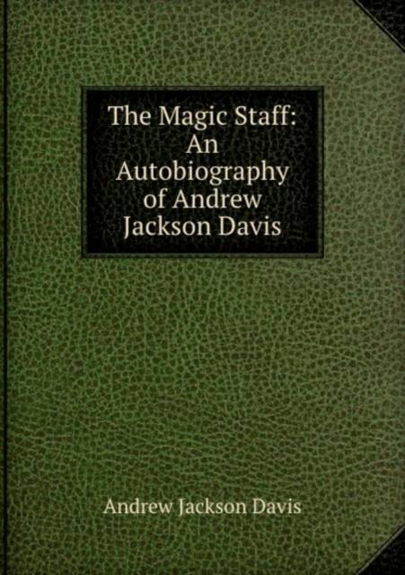 The Magic Staff: An Autobiography of Andrew Jackson Davis ...