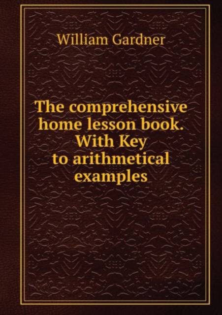 The comprehensive home lesson book. With Key to arithmetical examples ...