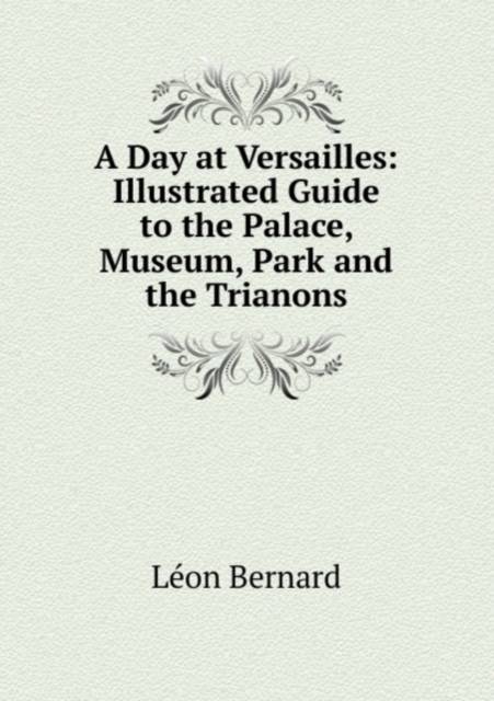 A Day at Versailles: Illustrated Guide to the Palace, Museum, Park and ...